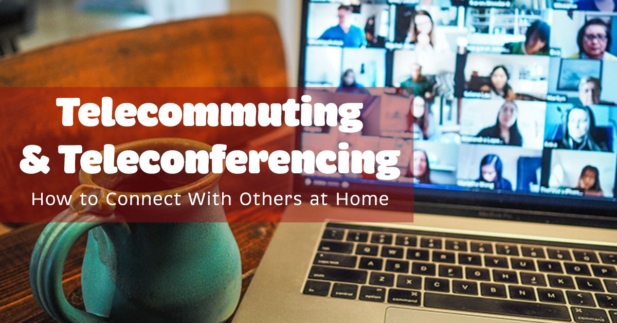 Telecommuting & Teleconferencing: How to Connect With Others at Home